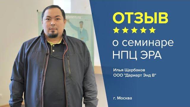 Отзыв о семинаре НПЦ ЭРА.  Илья Щербаков - компания ООО "Дариарт Энд В", г. Москва