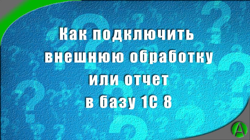 Как подключить внешнюю обработку, отчет в базу 1С 8