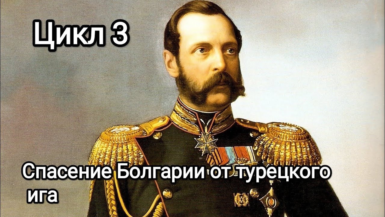 Цикл 3: Спасение болгар от турецкого ига/ Российская Империя/ Александр ||