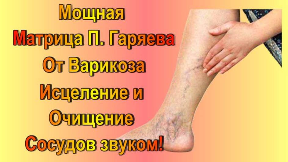 МОЩНАЯ МАТРИЦА П. ГАРЯЕВА ОТ ВАРИКОЗА/КВАНТОВОЕ ИСЦЕЛЕНИЕ И ОЧИЩЕНИЕ СОСУДОВ ЗВУКОМ/