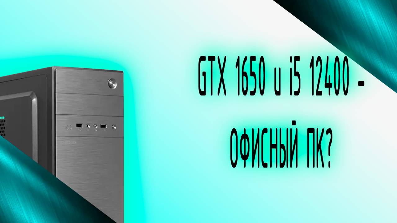 ОФИСНЫЙ ПК на i5-12400 и GTX 1650?