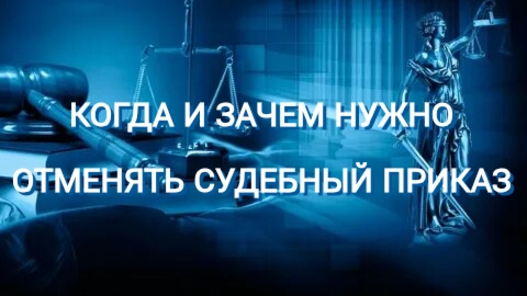 КОГДА И ЗАЧЕМ НУЖНО ОТМЕНЯТЬ СУДЕБНЫЙ ПРИКАЗ