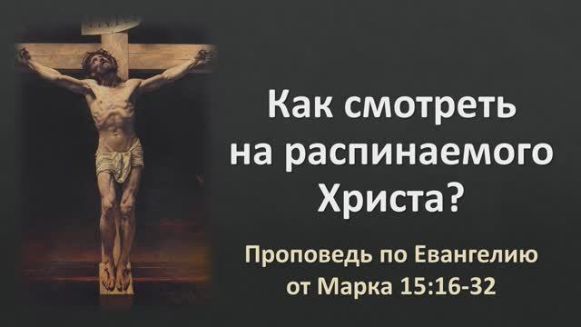 Как смотреть на распинаемого Христа (проповедь по Мк. 15:16-32)