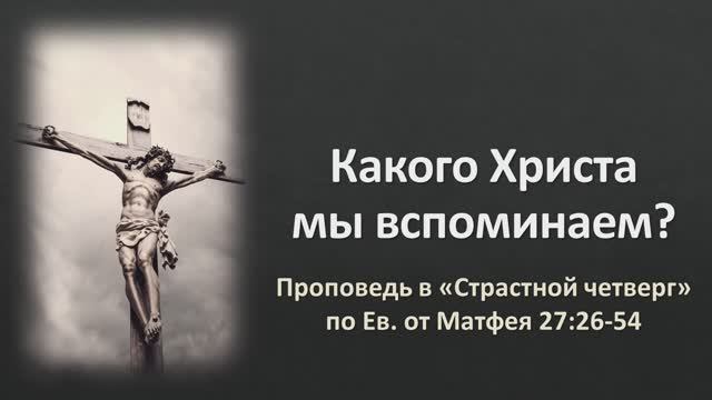 Какого Христа мы вспоминаем (проповедь по Мф. 27:26-54)