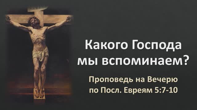 Какого Господа мы вспоминаем (проповедь по Евр. 5:7-10)