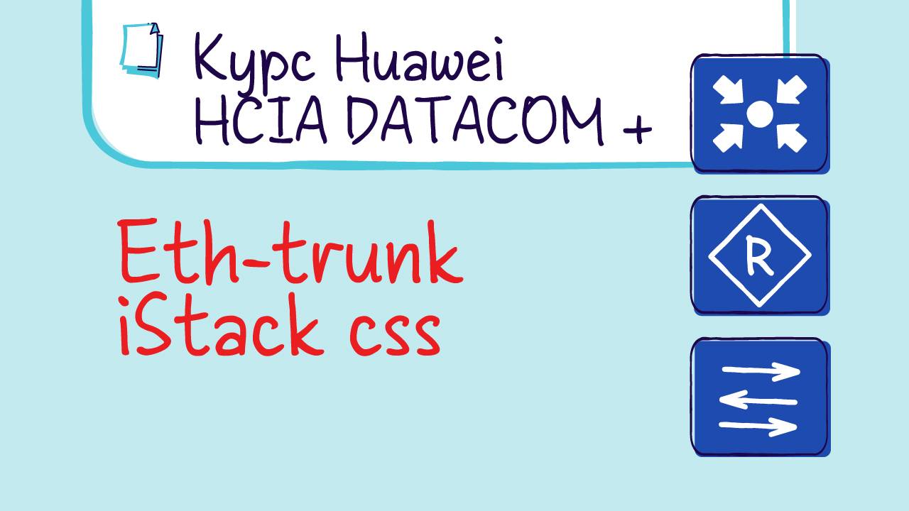 Курс Huawei HCIA Datacom. Лекция 14. Eth-Trunk, iStack и CSS.