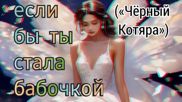Если бы ты стала бабочкой («Чёрный Котяра»)