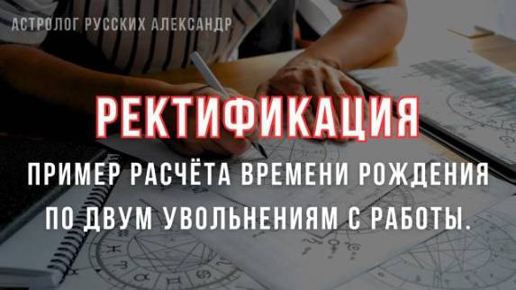 Пример расчёта времени рождения по двум увольнениям с работы. Ректификация. Астрологический анализ