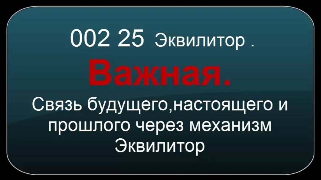 002 25  Эквилитор .Важная.  Связь будущего,настоящего и прошлого через механизм Эквилитор