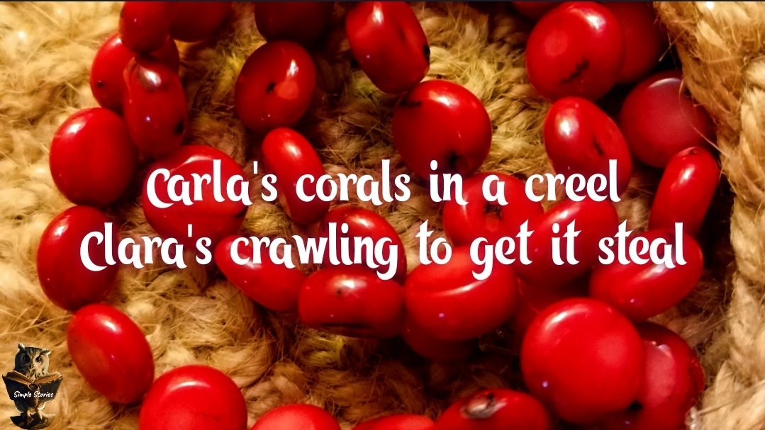 Carla's corals in a creel, Clara's crawling to get it steal. English Tongue Twister