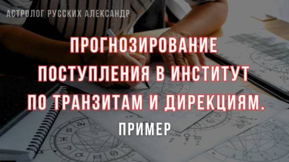 Прогнозирование поступления в институт по транзитам и дирекциям. Пример анализа гороскопа