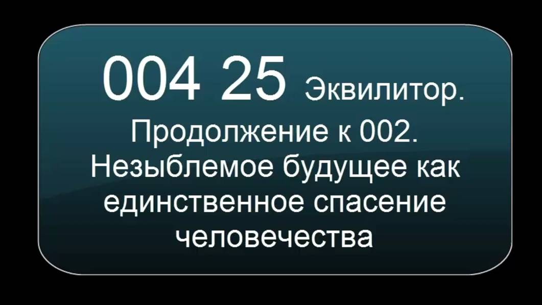 004 25  Эквилитор. Продолжение к 002. Незыблемое будущее как единственное спасение человечества