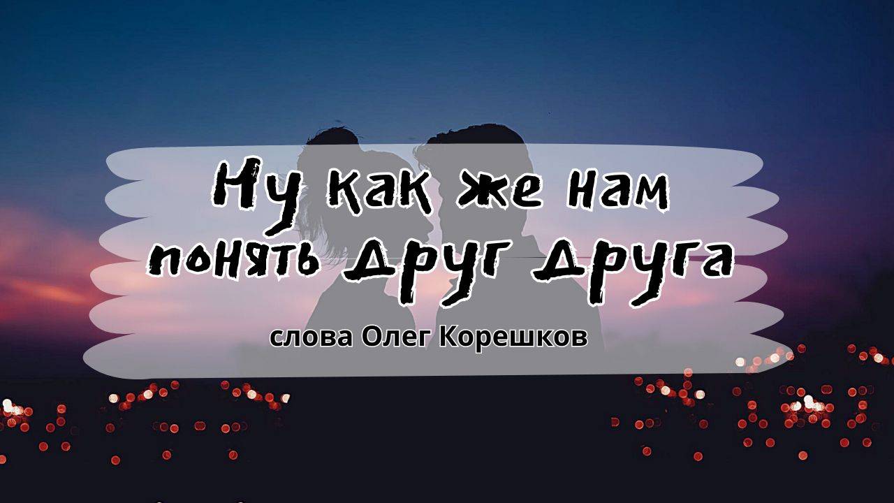 Ну как же нам понять друг друга (слова Олег Корешков)