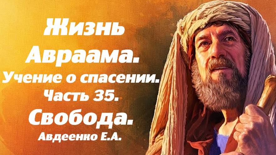 Жизнь Авраама. Часть 35. Свобода от греха. Учение о спасении. Е. А. Авдеенко.