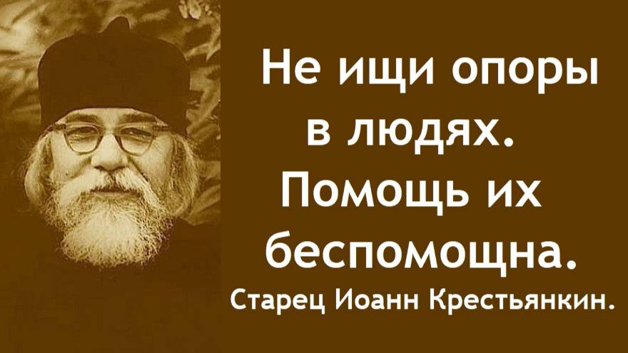 Не ищи опоры в людях. Помощь их беспомощна. Старец Иоанн Крестьянкин.