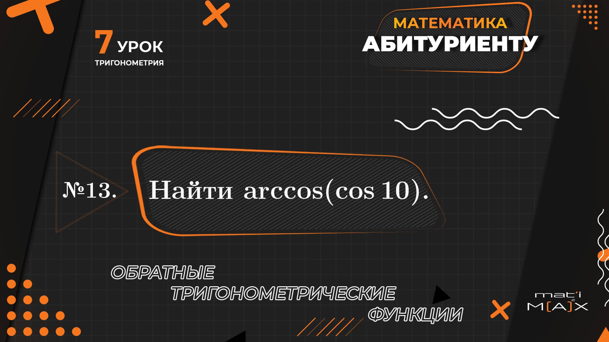 7.13. Найти arccos(cos10).  УРОК 7, ЗАДАНИЕ 13 ИЗ СБОРНИКА В.В. ТКАЧУКА - МАТЕМАТИКА АБИТУРИЕНТУ