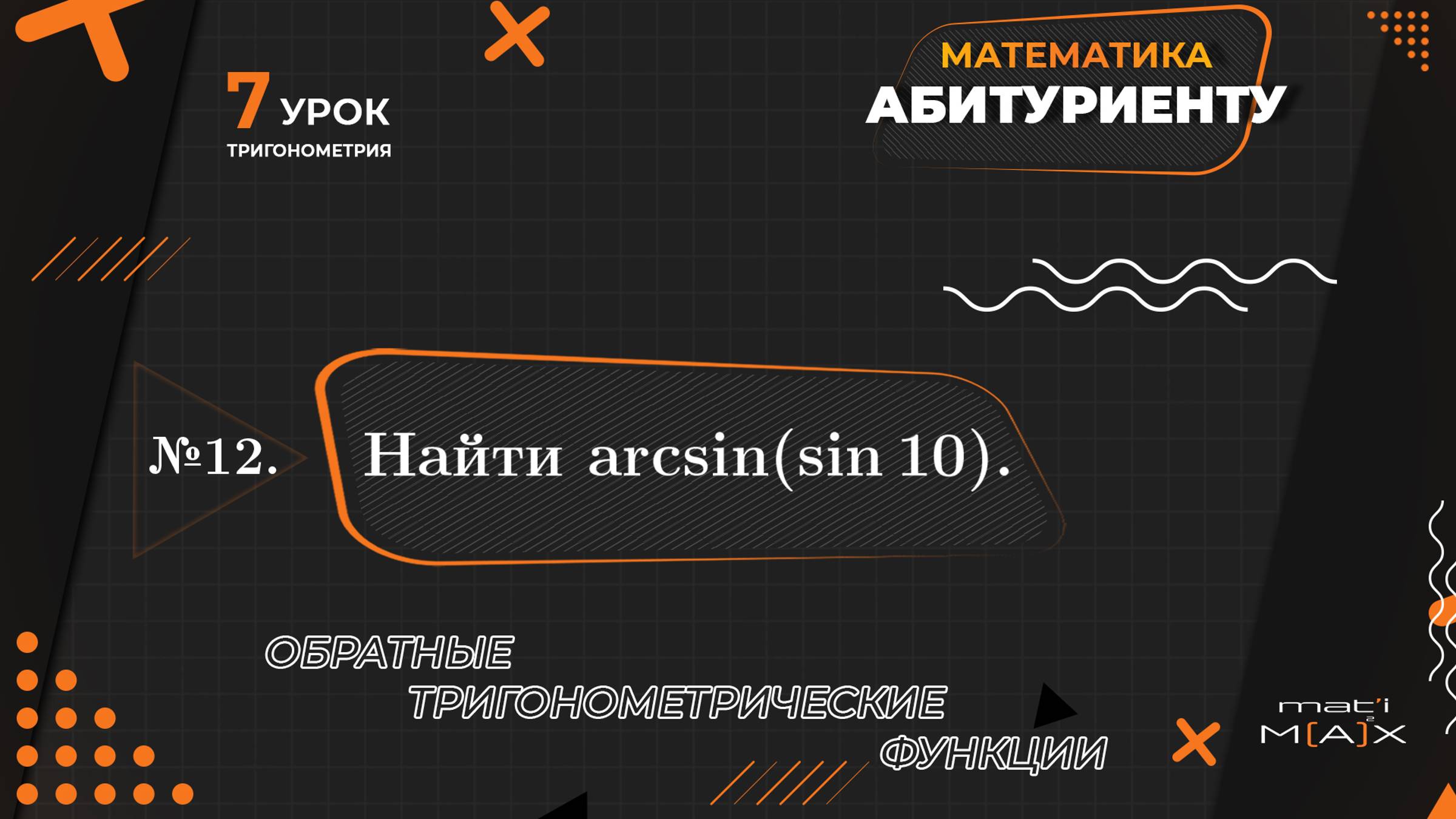 7.12. Найти arcsin(sin10).  УРОК 7, ЗАДАНИЕ 12 ИЗ СБОРНИКА В.В. ТКАЧУКА - МАТЕМАТИКА АБИТУРИЕНТУ
