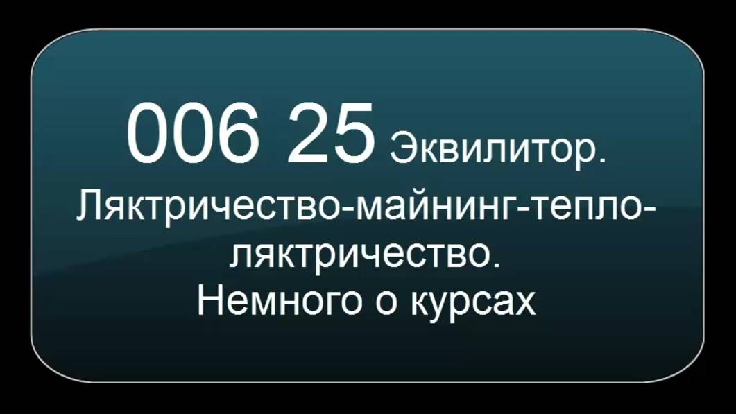 006 25 Эквилитор. Ляктричество-майнинг-тепло-ляктричество. Немного о курсах