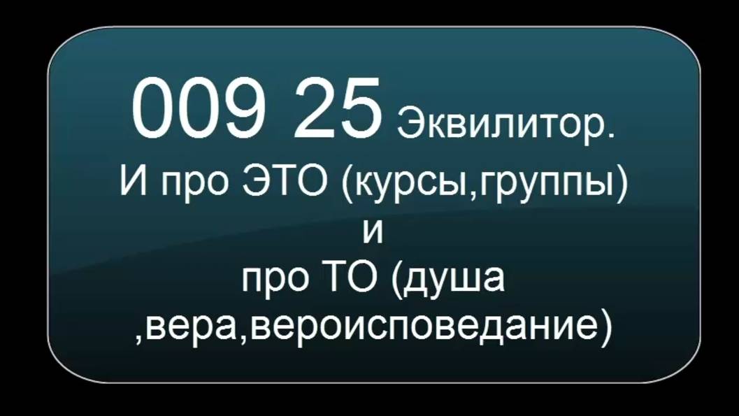 009 25 Эквилитор. И про ЭТО (курсы,группы) и про ТО (душа ,вера,вероисповедание)