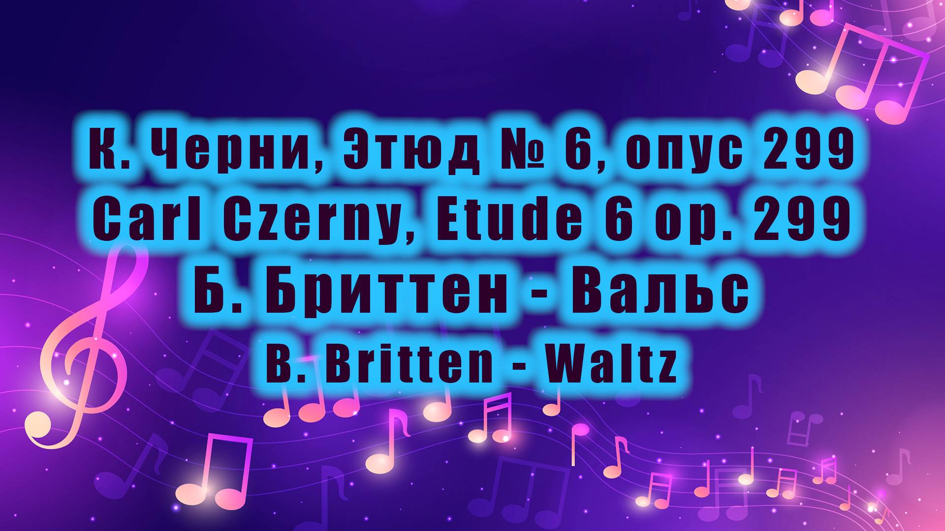 К. Черни, Этюд № 6, опус 299 / Carl Czerny, Etude 6 op. 299, Б. Бриттен - Вальс / B.Britten - Waltz