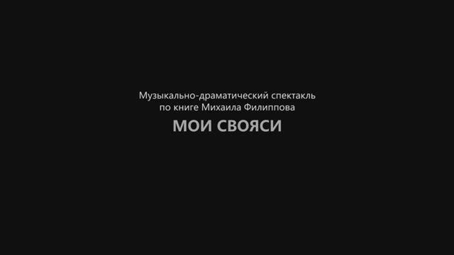 МОИ СВОЯСИ (музыкально - драматический спектакль по книге Михаила Филиппова)