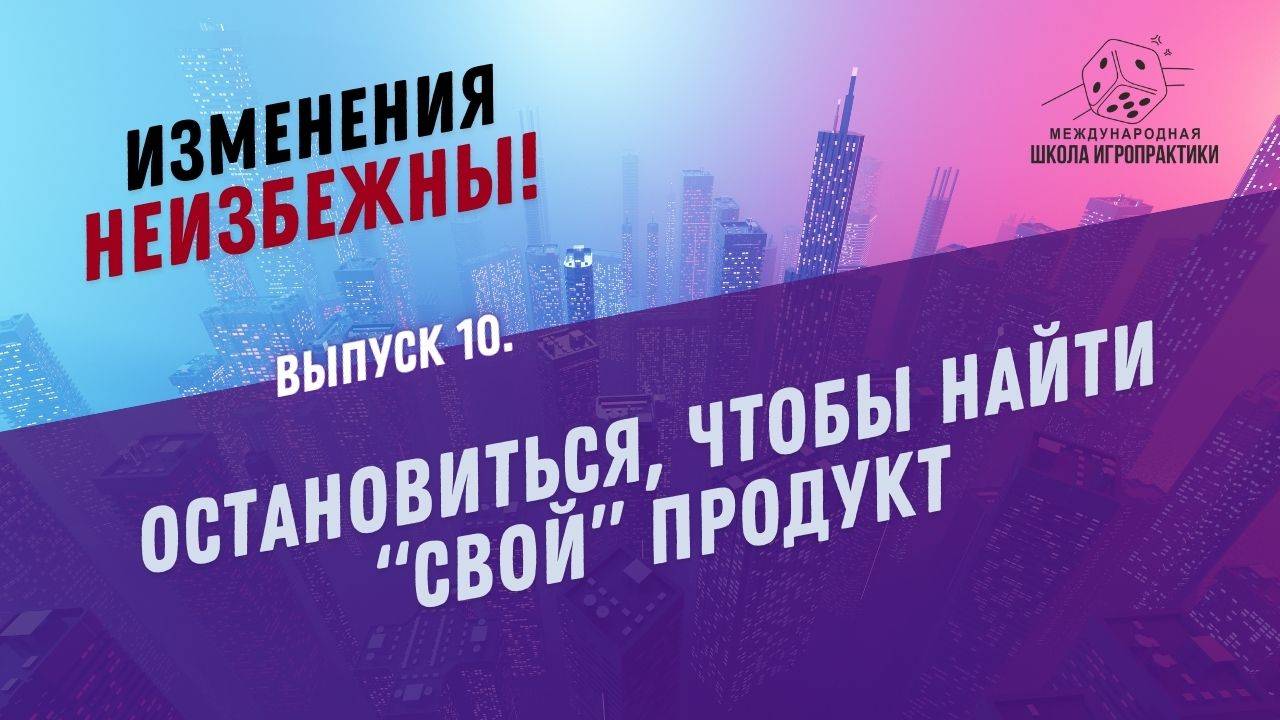 Рубрика «Изменения неизбежны».  Выпуск 10. Остановиться, чтобы  найти свой продукт