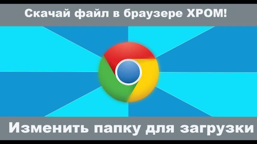 Как скачать файл в браузере Хром. Как выбрать папку для скачивания файлов?