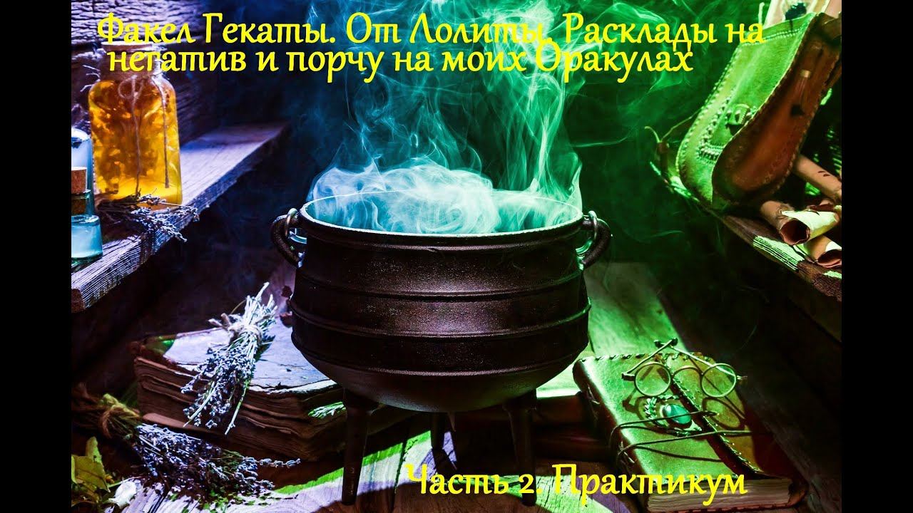 РАСКЛАДЫ НА НЕГАТИВ И ПОРЧУ на МОИХ ОРАКУЛАХ. Часть 1. Видео № 49. Практикум. ФАКЕЛ ГЕКАТЫ.ЛОЛИТА