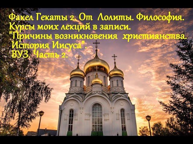 "Причины возникновения христианства. История Иисуса". Ч. 2. № 65. Философия. ФАКЕЛ ГЕКАТЫ 2. ЛОЛИТА