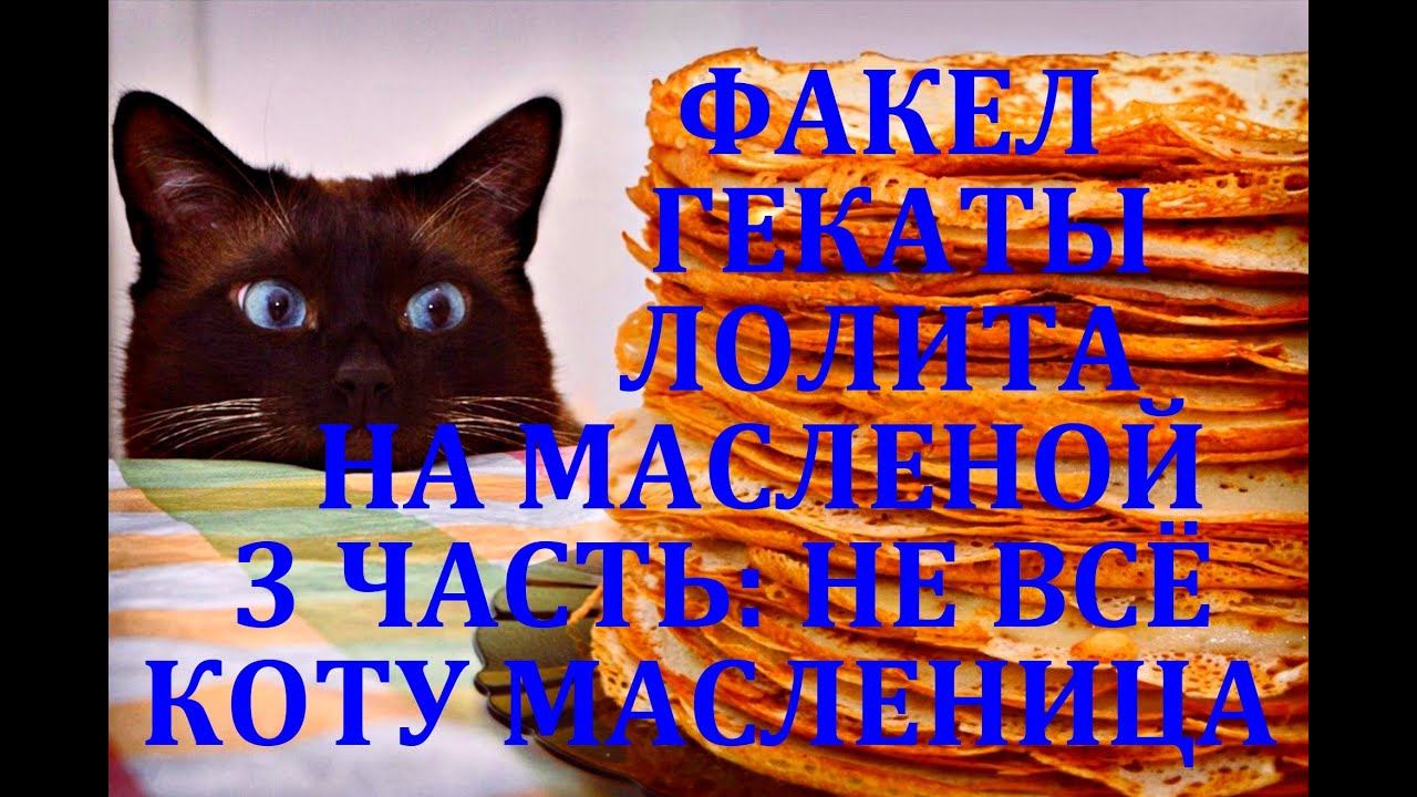 НА МАСЛЕНОЙ ЧАСТЬ 3: НЕ ВСЁ КОТУ МАСЛЕНИЦА ПРАЗДНИЧНЫЕ И СЕЗОННЫЕ РАСКЛАДЫ ФАКЕЛ ГЕКАТЫ ЛОЛИТА № 360