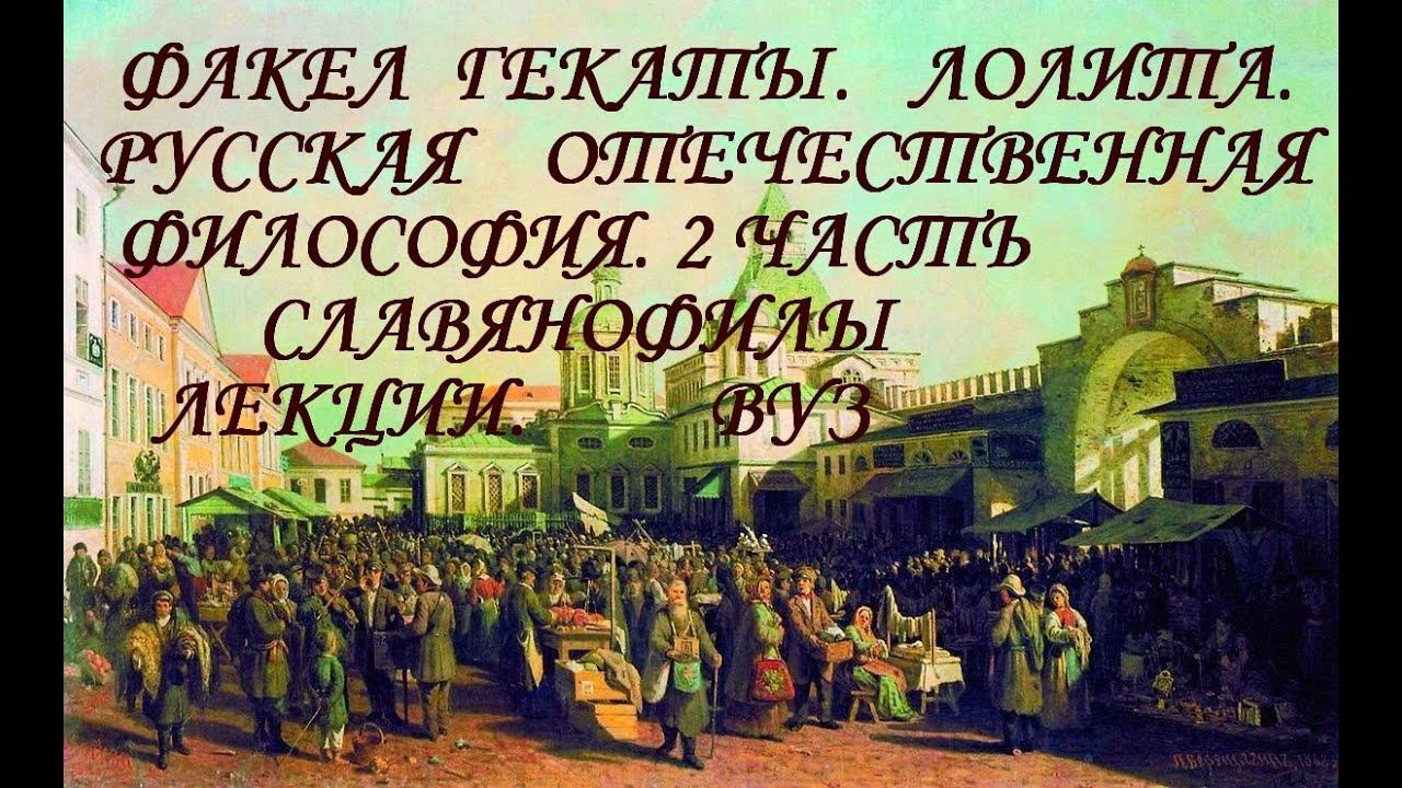 «РУССКАЯ ОТЕЧЕСТВЕННАЯ ФИЛОСОФИЯ. ЧАСТЬ 2. СЛАВЯНОФИЛЫ». ФАКЕЛ ГЕКАТЫ. ОТ ЛОЛИТЫ. ЛЕКЦИИ. ВУЗ. № 210