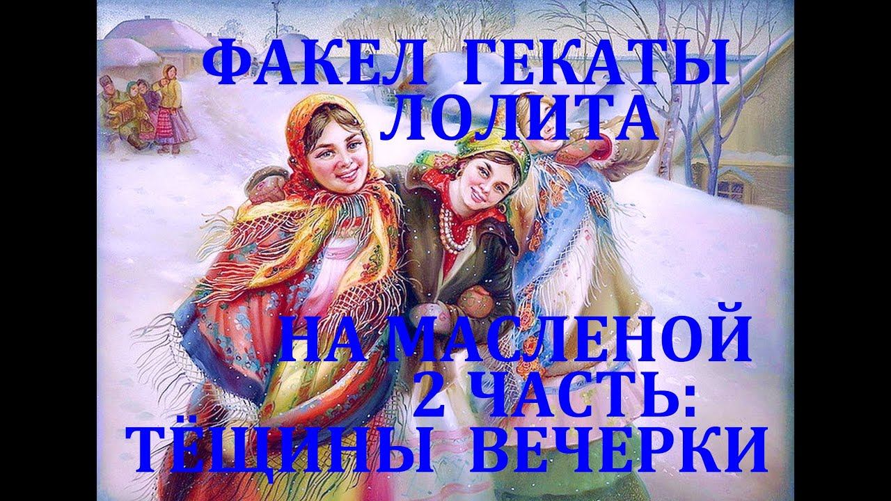 НА МАСЛЕНОЙ ЧАСТЬ 2 ТЁЩИНЫ ВЕЧЕРКИ ЗОЛОВКИНЫ ПОСИДЕЛКИ ПРАЗД СЕЗОН РАСКЛАДЫ ФАКЕЛ ГЕКАТЫ ЛОЛИТА №359