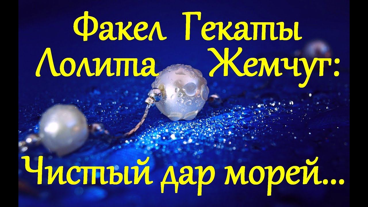 ЖЕМЧУГ: ЧИСТЫЙ ДАР МОРЕЙ…  ЗАСТЫВШИЕ СЛЁЗЫ МОРЯ…ИЛИ КАПЛИ ДОЖДЯ… "ФАКЕЛ ГЕКАТЫ. ЛОЛИТА" Видео № 305.