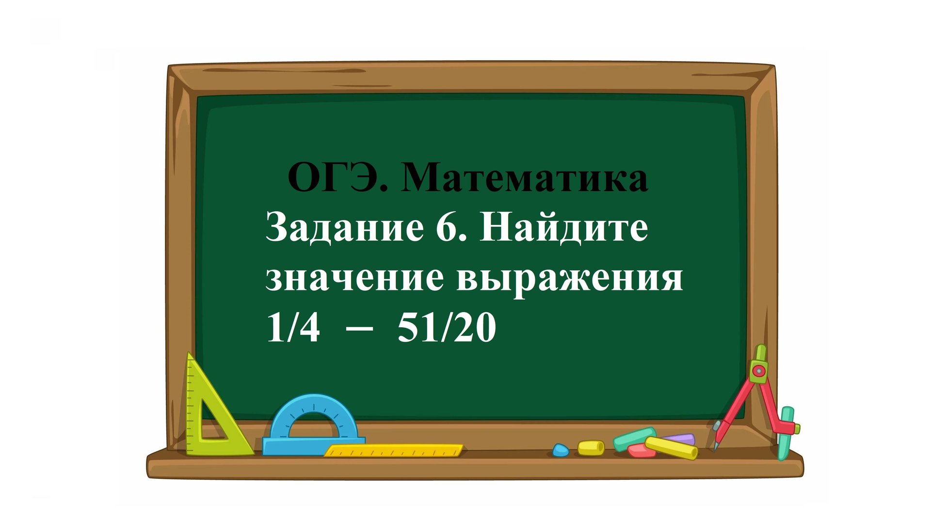 ОГЭ. Математика. Задание 6. Найдите значение выражения    1/4  −  51/20