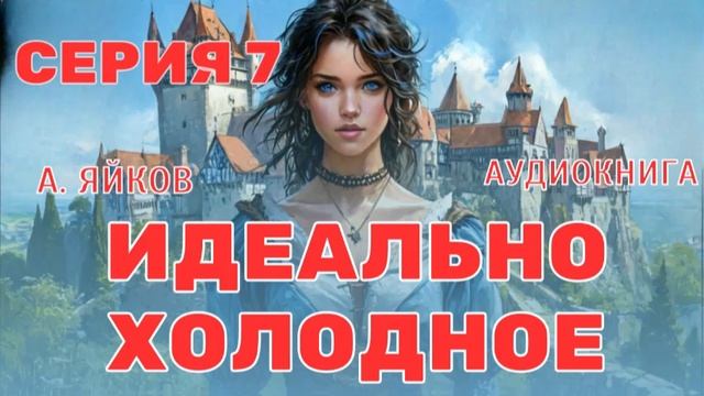 Аудиокнига ИДЕАЛЬНО ХОЛОДНОЕ. СЕРИЯ 7. Автор А.Яйков. Фэнтези. Магия. Интриги. Борьба. Школа магии.