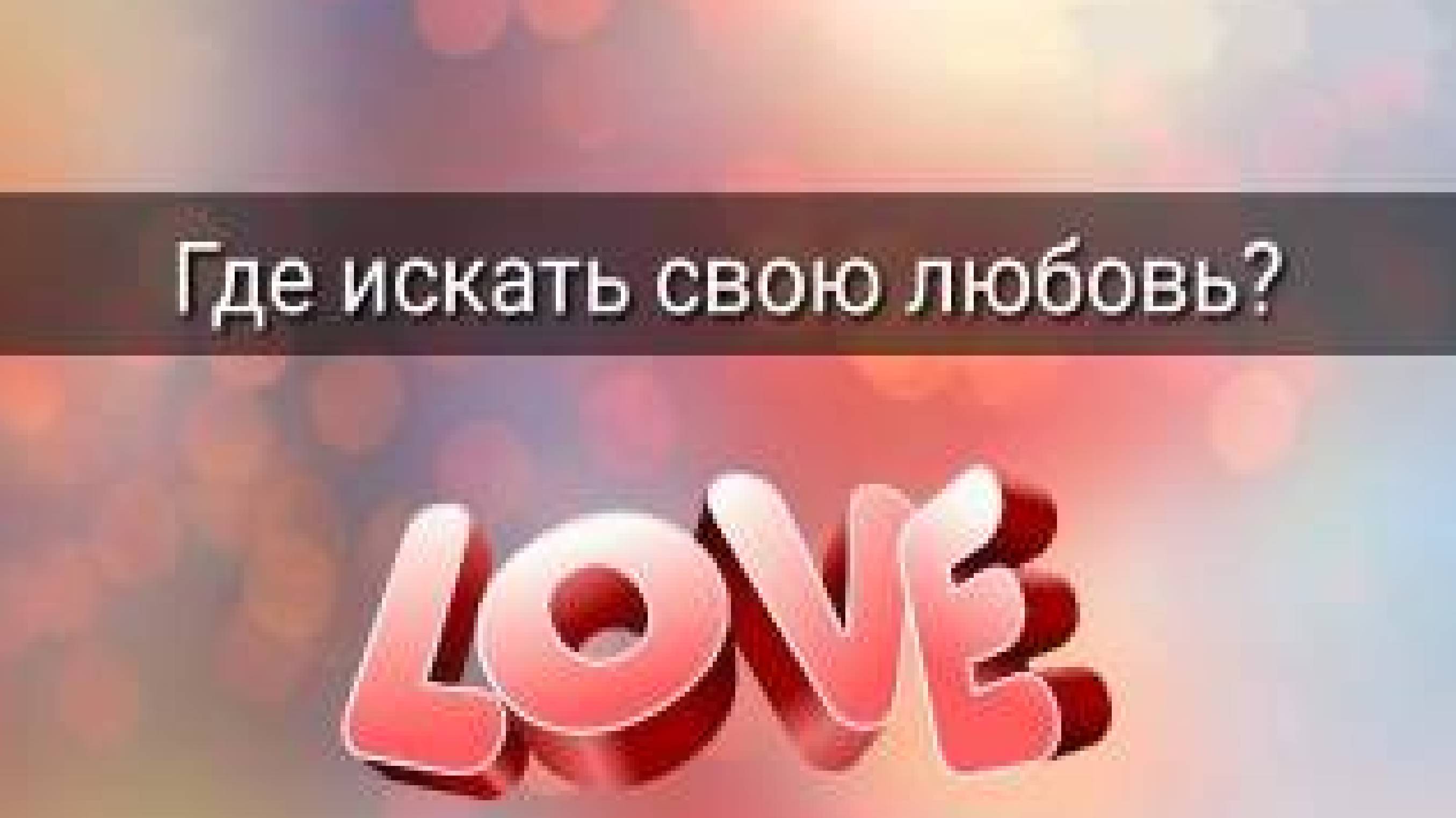 ГДЕ ИСКАТЬ СВОЮ ЛЮБОВЬ?
