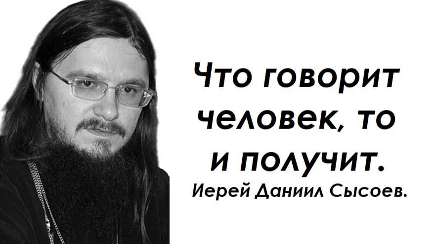Что говорит человек, то и получит. Иерей Даниил Сысоев.
