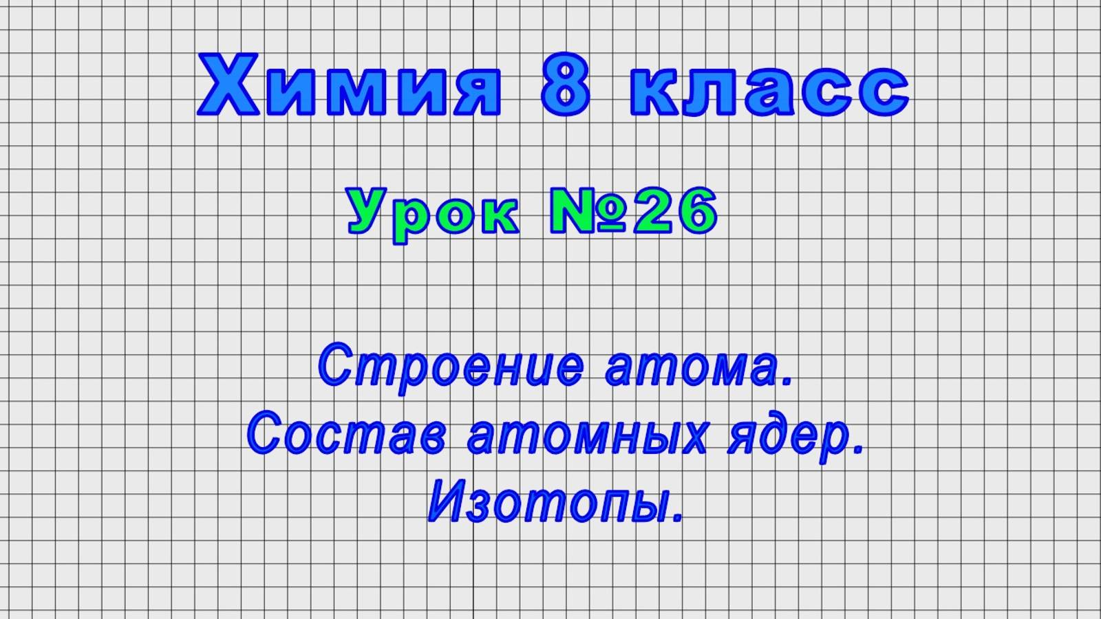 Химия 8 класс (Урок№26 - Строение атома. Состав атомных ядер. Изотопы.)