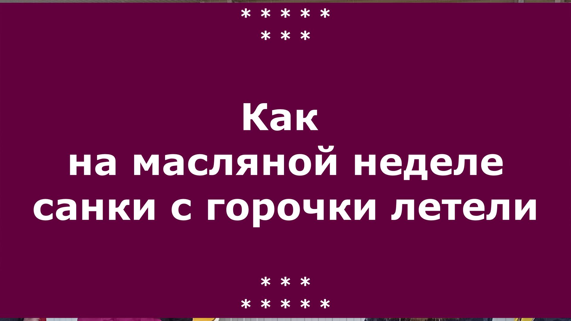 Как на масляной неделе санки с горочки летели