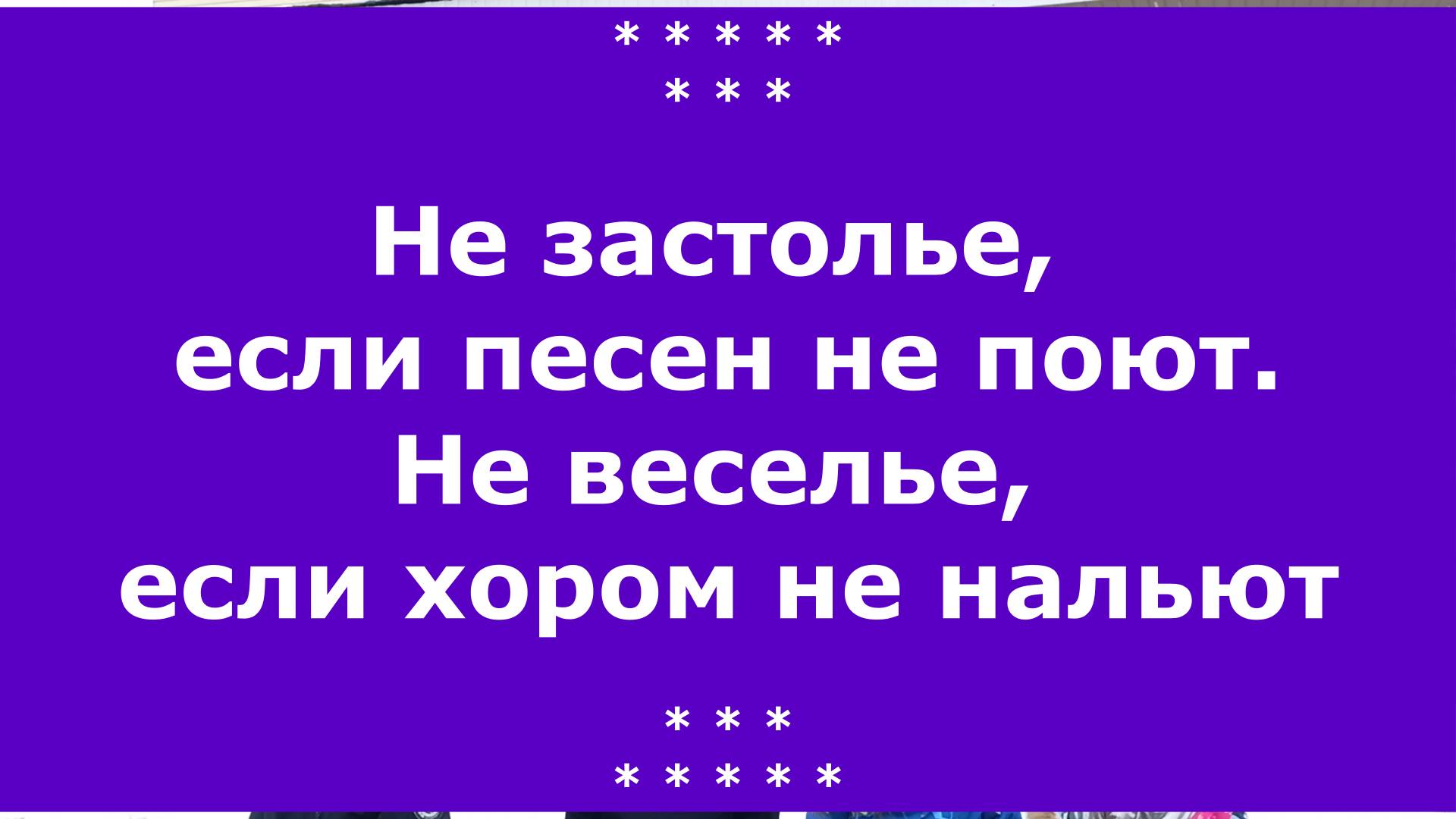 Не застолье, если песен не поют. Не веселье, если хором не нальют