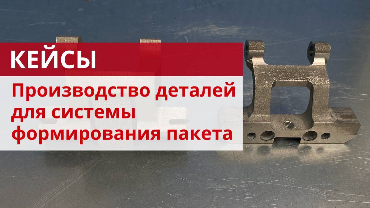 КЕЙСЫ: производство деталей для системы формирования пакета машины розлива А3/Flex