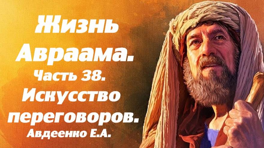 Жизнь Авраама. Часть 38. Искусство переговоров. Учение о спасении. Е. А. Авдеенко.