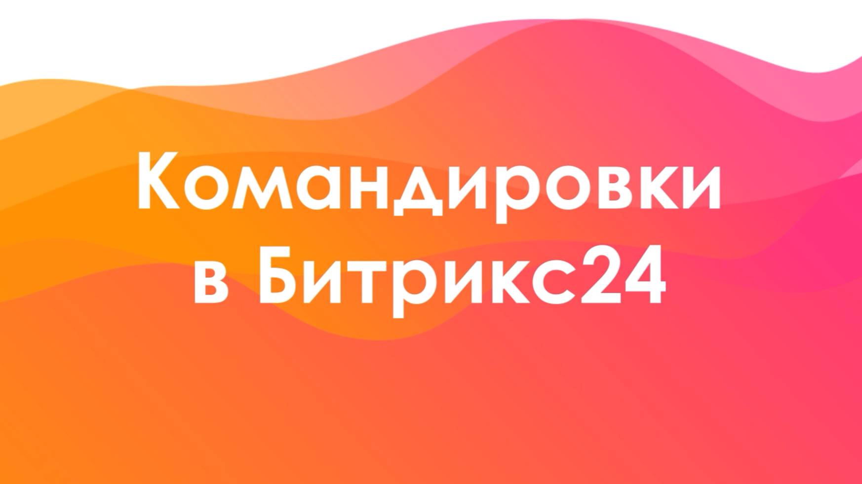 Как фиксировать командировки в Битрикс24. 3 сценария