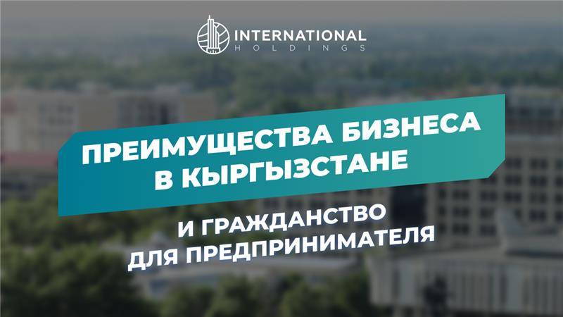 Гражданство Кыргызстана для россиян: почему выгодно вести бизнес в стране