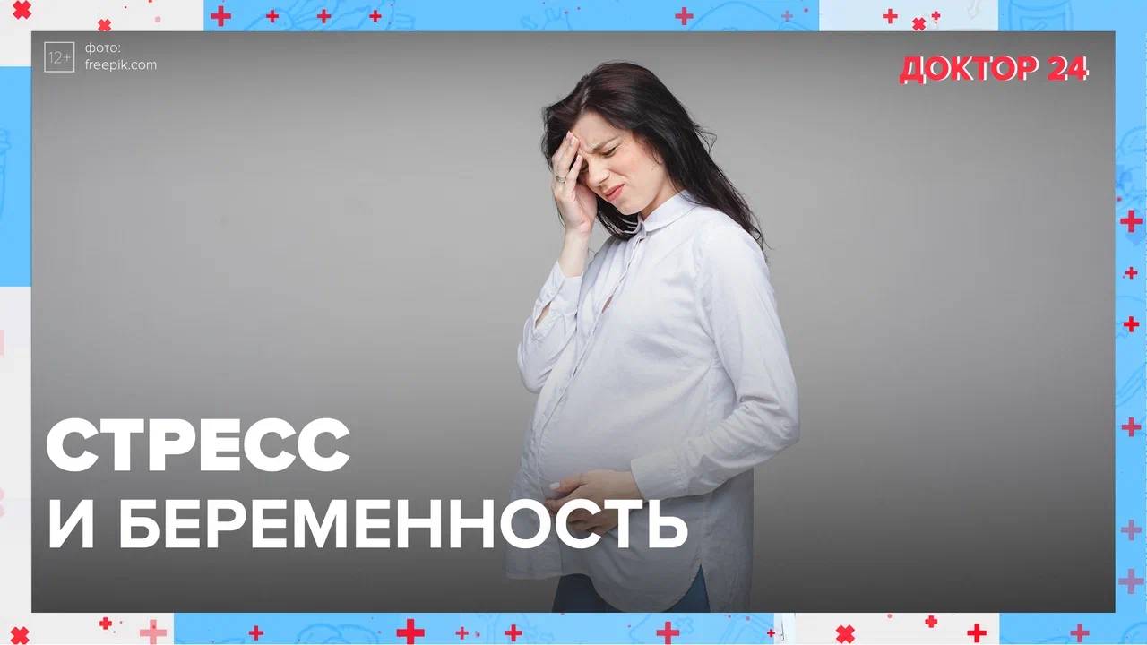 Как стресс влияет на беременность?|Доктор 24 — Москва 24|Контент