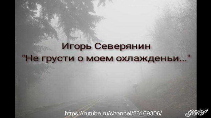 Игорь  Северянин "Не грусти о моем охлажденьи..."