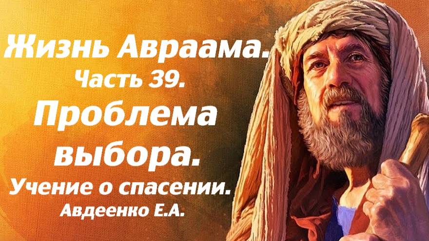 Жизнь Авраама. Часть 39. Проблема выбора. Учение о спасении. Е. А. Авдеенко.