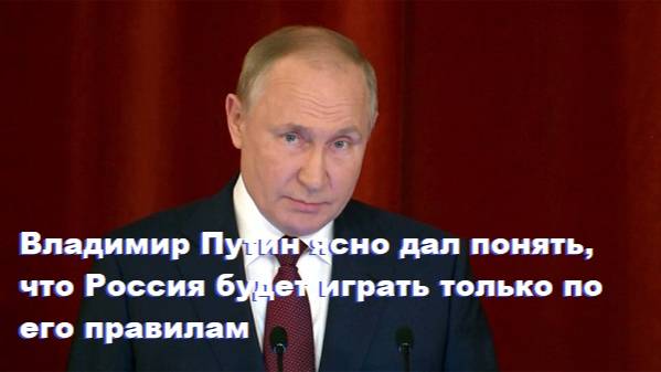 Владимир Путин ясно дал понять, что Россия будет играть только по его правилам