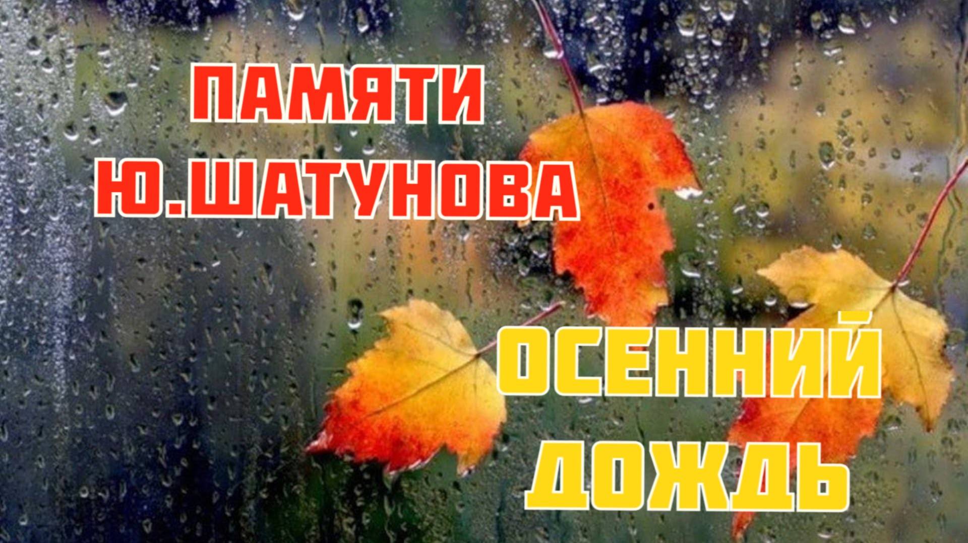 ПАМЯТИ ЮРЫ ШАТУНОВА ПЕСНЯ ОСЕННИЙ ДОЖДЬ