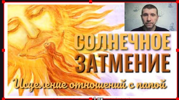 СОЛНЕЧНОЕ ЗАТМЕНИЕ: ИСЦЕЛЕНИЕ ОТНОШЕНИЙ С ПАПОЙ"